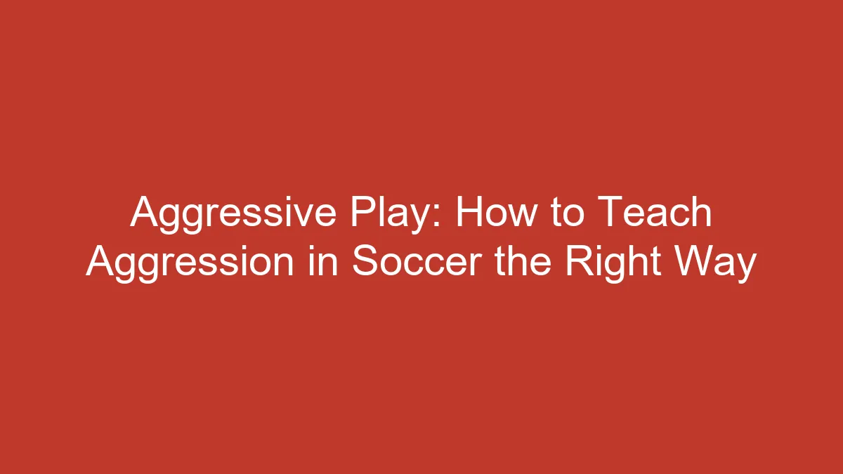 Aggressive Play: How To Teach Aggression In Soccer The Right Way ...